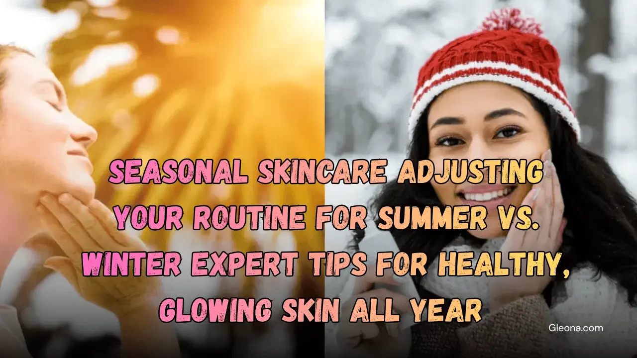 Seasonal Skincare: Adjusting Your Routine for Summer vs. Winter Expert ...
